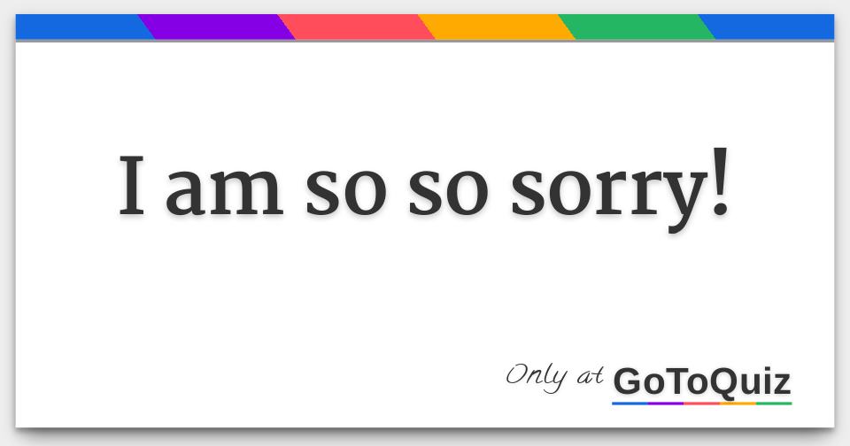 I am so so sorry!