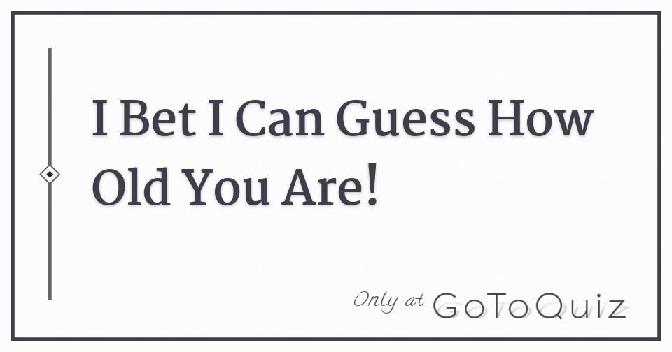 Results: I Bet I Can Guess How Old You Are!