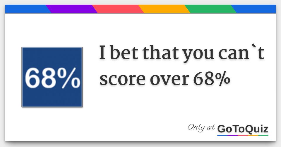 I bet that you can`t score over 68%