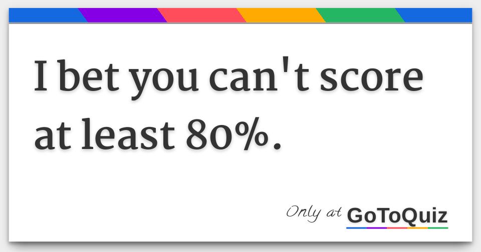 I bet you can't score at least 80%.