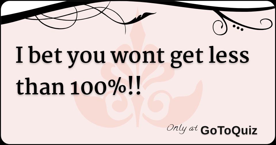 I bet you wont get less than 100%!!