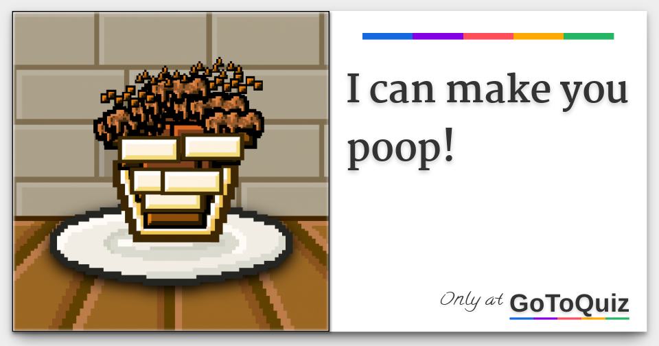 i can make you poop!