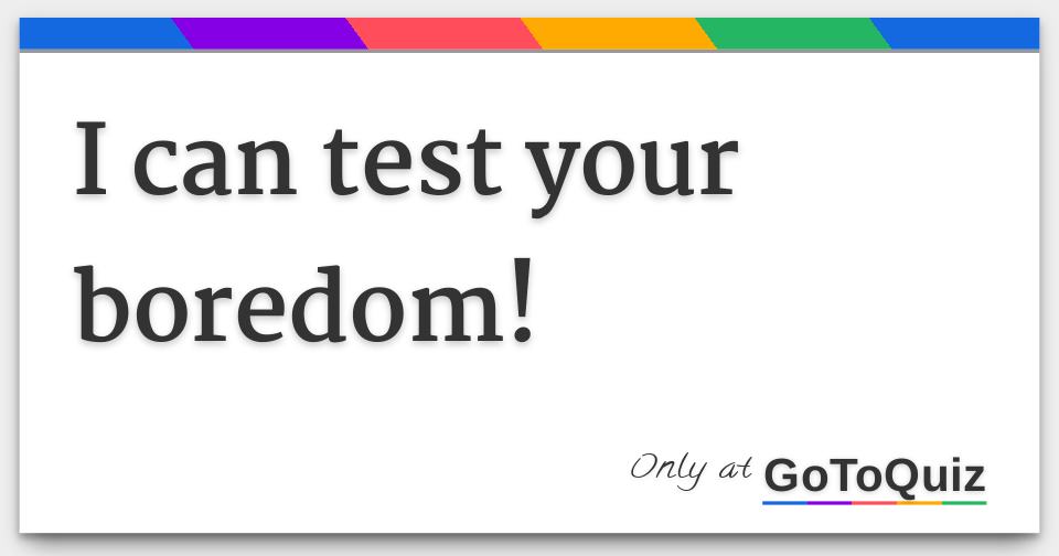 I can test your boredom!