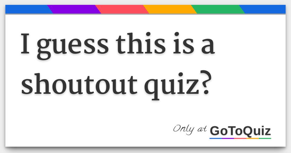 I guess this is a shoutout quiz? Answers