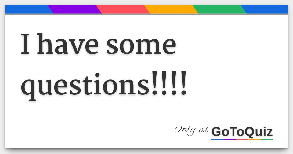 I have some questions!!!!