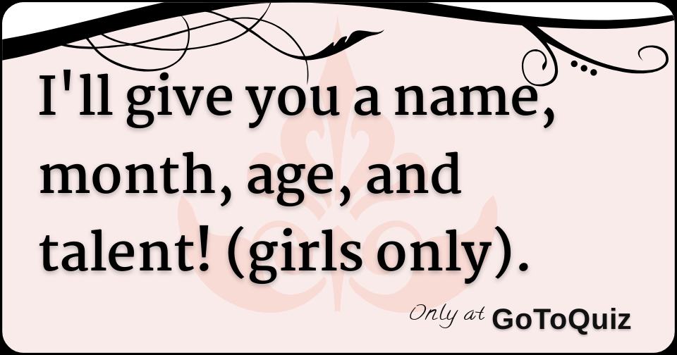 I'll give you a name, month, age, and talent! (girls only).