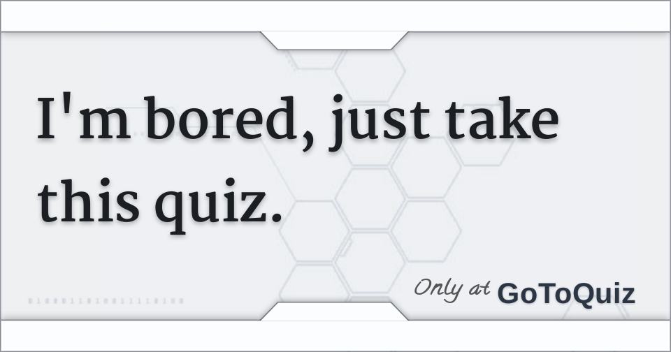 I'm bored, just take this quiz.