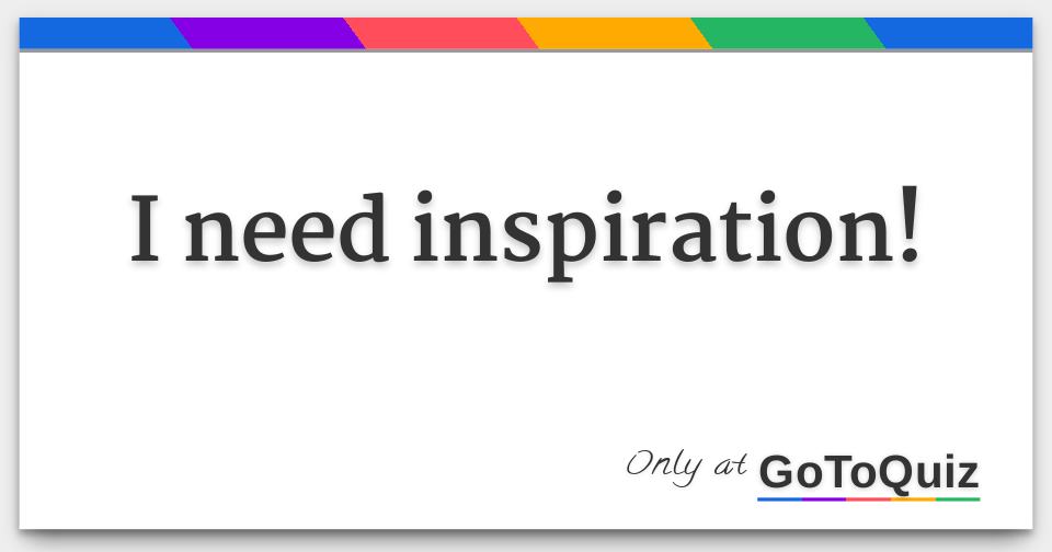 I need inspiration!