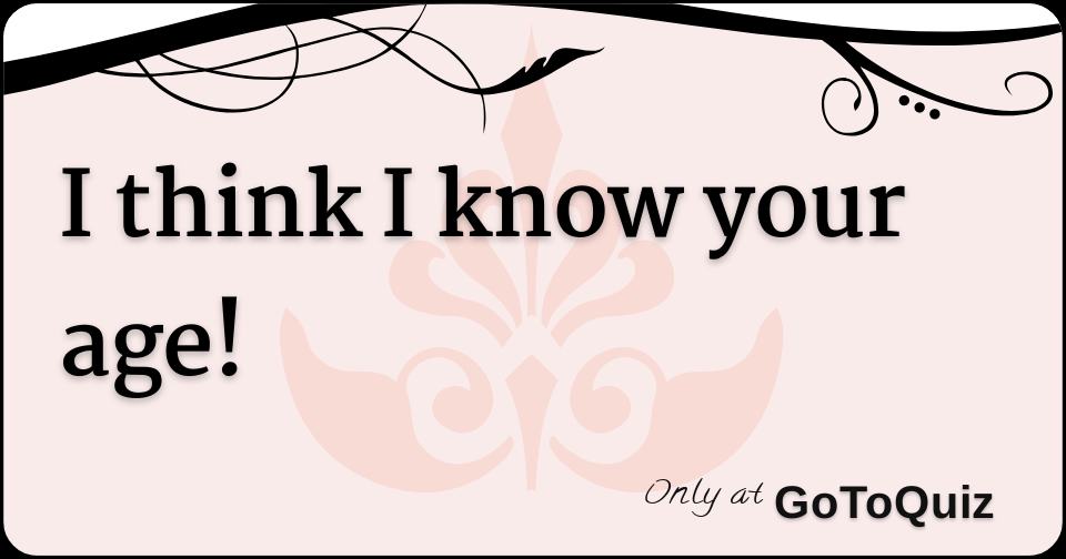 I think I know your age!