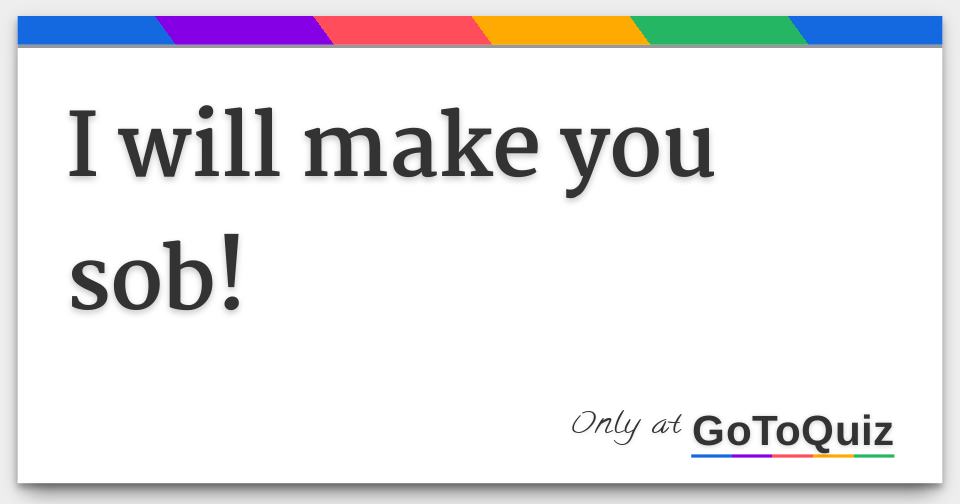 I will make you sob!