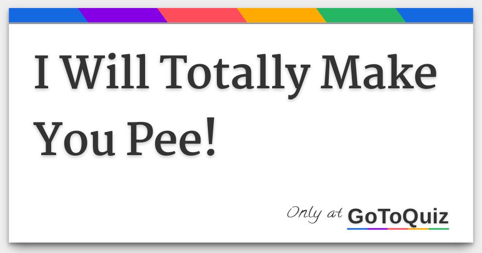 I Will Totally Make You Pee!