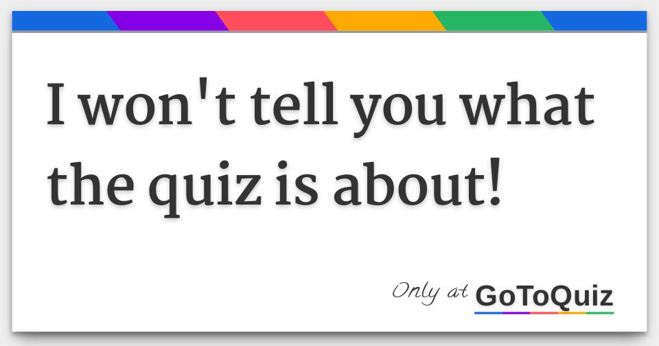 I won't tell you what the quiz is about!