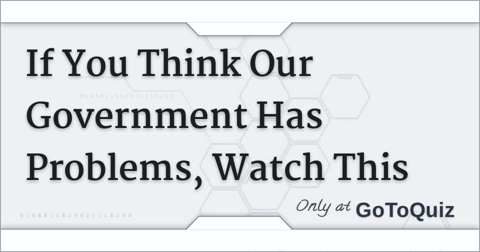 If You Think Our Government Has Problems, Watch This