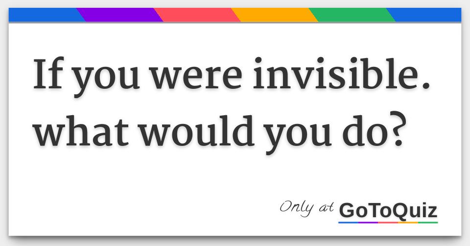 If you were invisible. what would you do?