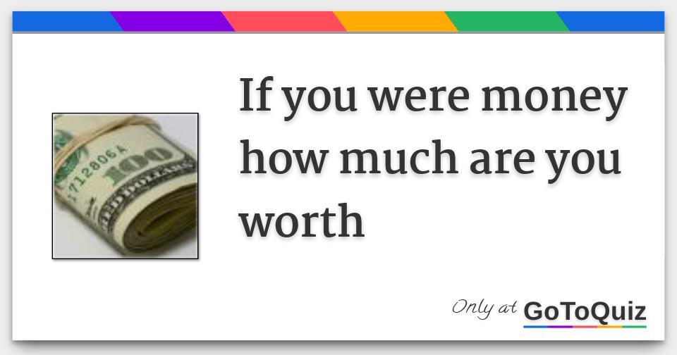 if you were money how much are you worth