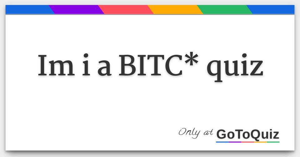 Im i a BITC* quiz