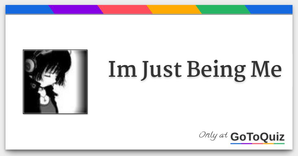 Im Just Being Me