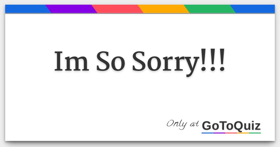 Im So Sorry!!!