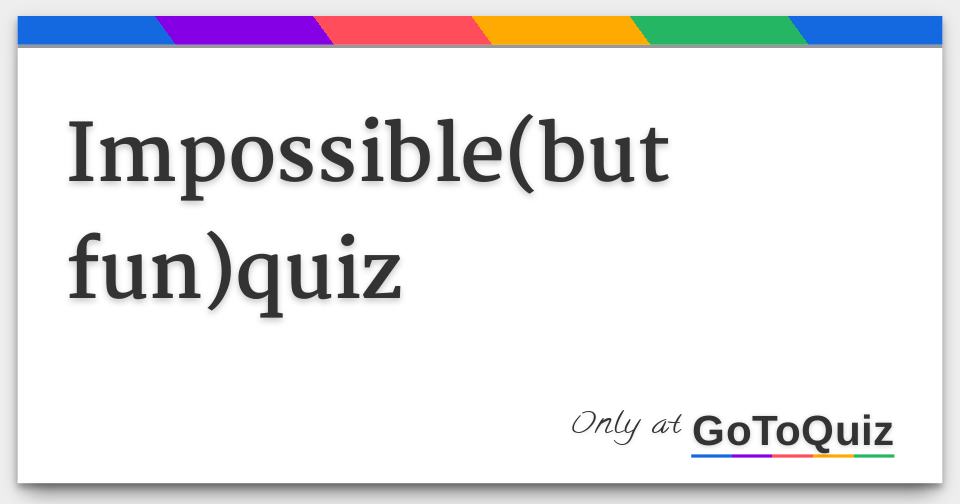 impossible(but fun)quiz