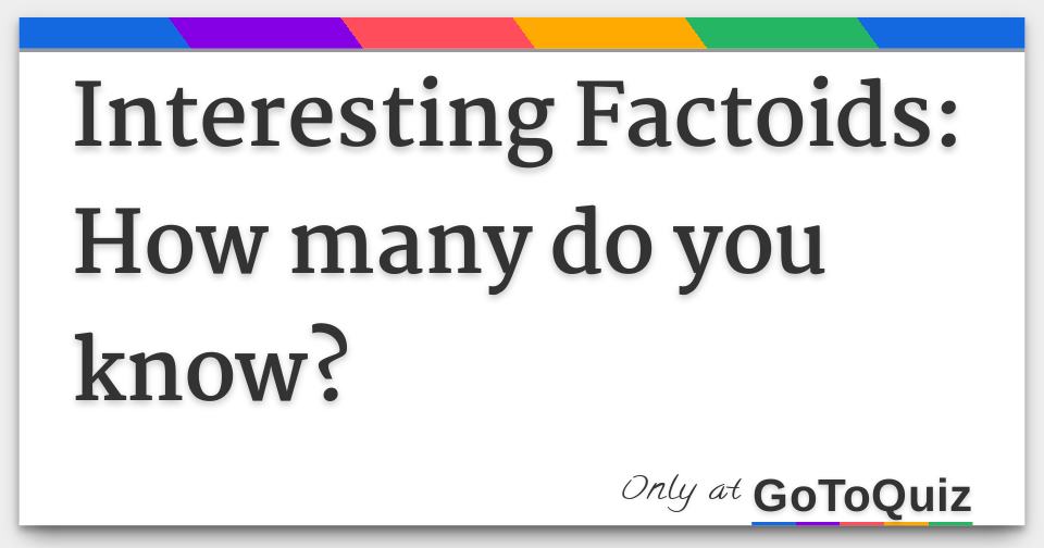 Interesting Factoids: How many do you know?