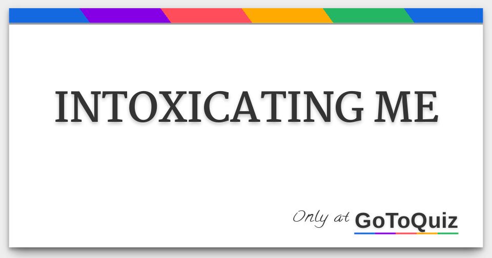 Results: INTOXICATING ME