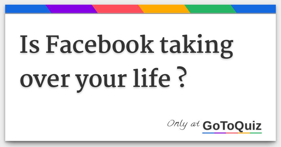 Is Facebook taking over your life