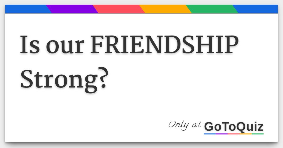 Is our FRIENDSHIP Strong?