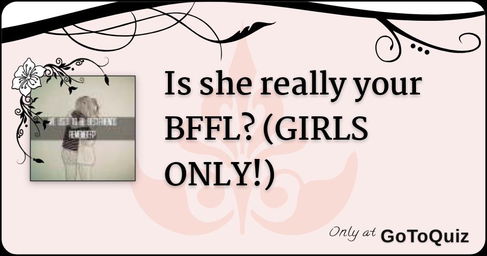 Is she really your BFFL? (GIRLS ONLY!)
