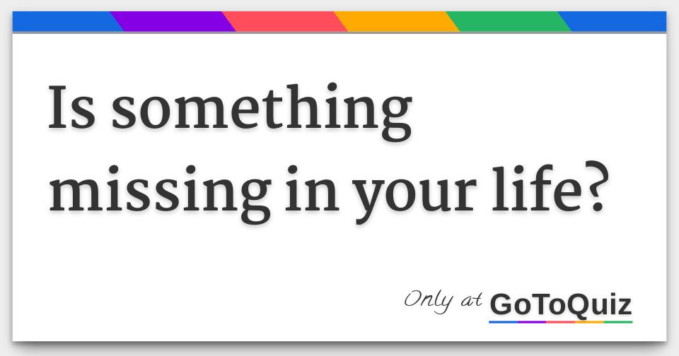 is something missing in your life?