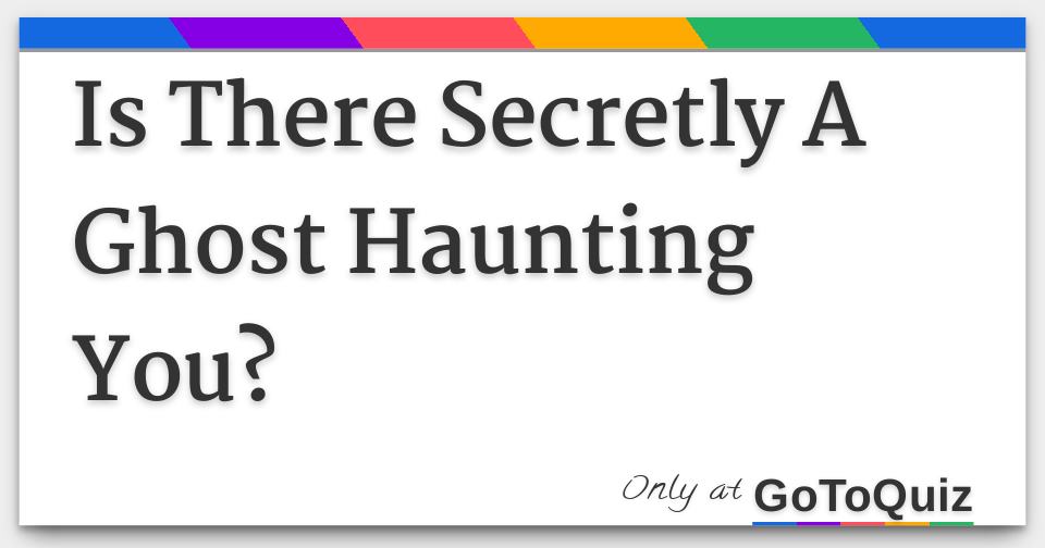 Is There Secretly A Ghost Haunting You?