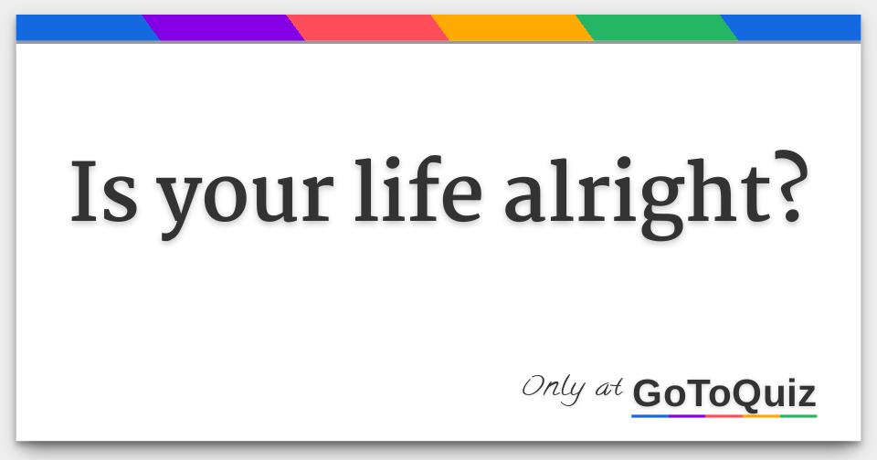 Is your life alright?