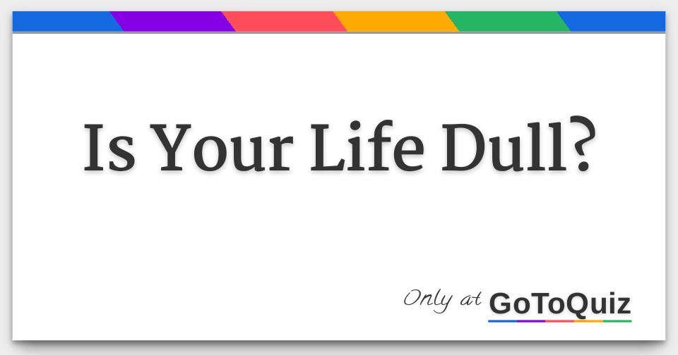 Is Your Life Dull?
