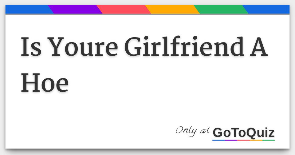 Is Youre Girlfriend A Hoe