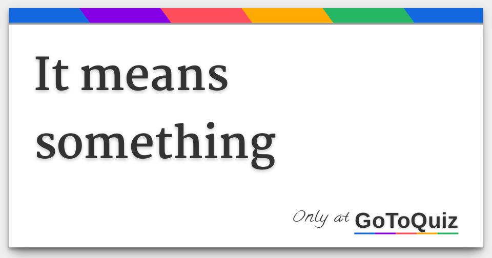 It means something