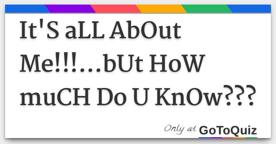 Results: It'S aLL AbOut Me!!!...bUt HoW muCH Do U KnOw???