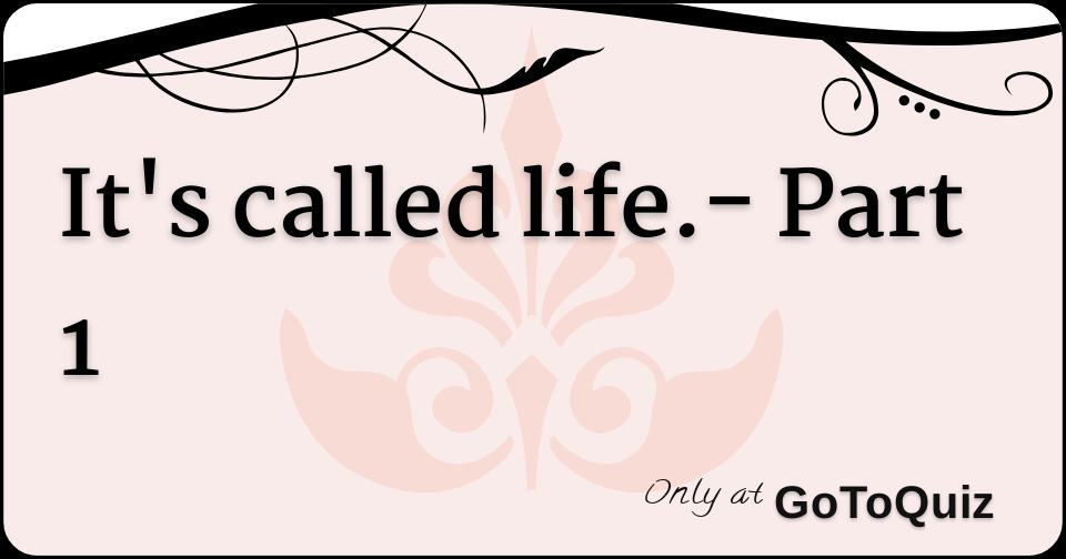 It's called life.- Part 1