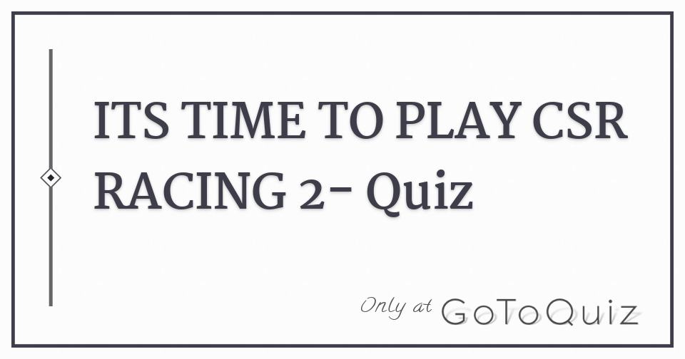 ITS TIME TO PLAY CSR RACING 2- Quiz