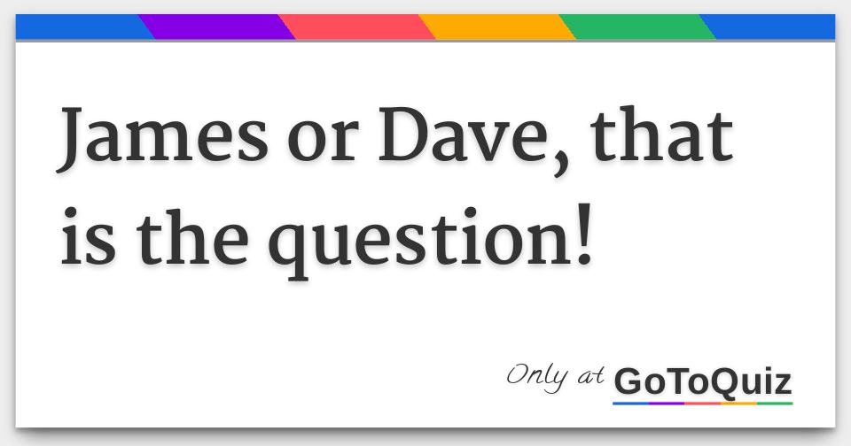 James or Dave, that is the question!