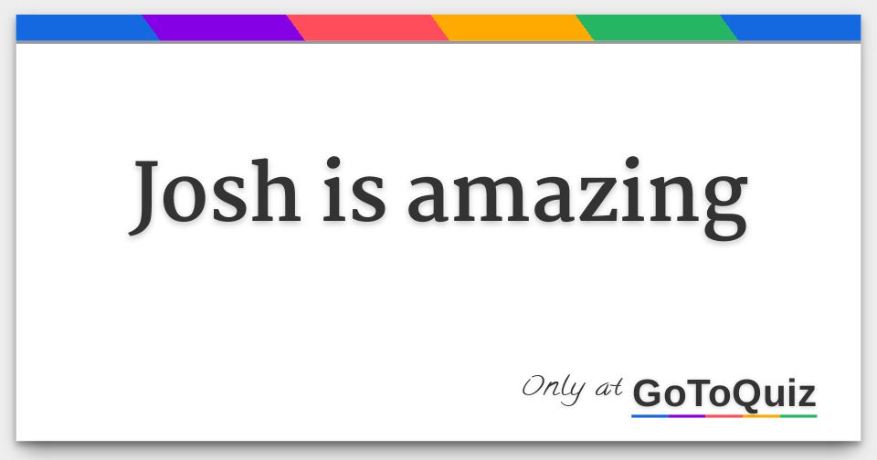 josh is amazing
