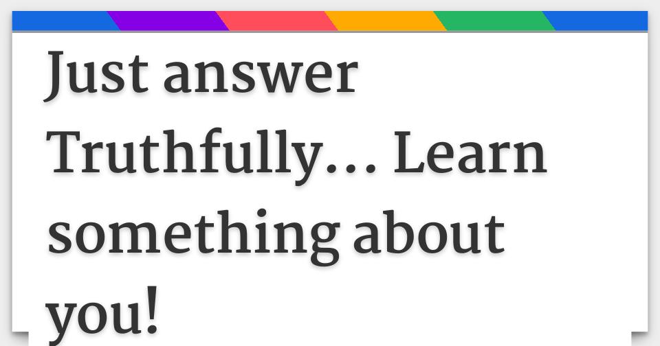 Just answer Truthfully... Learn something about you!