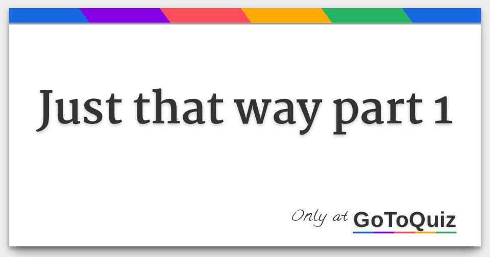 Just that way part 1