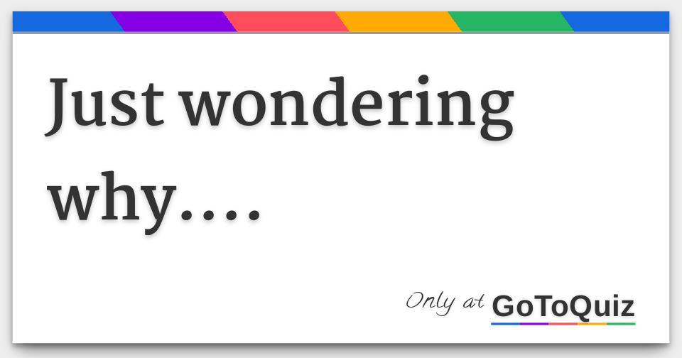 Just wondering why....