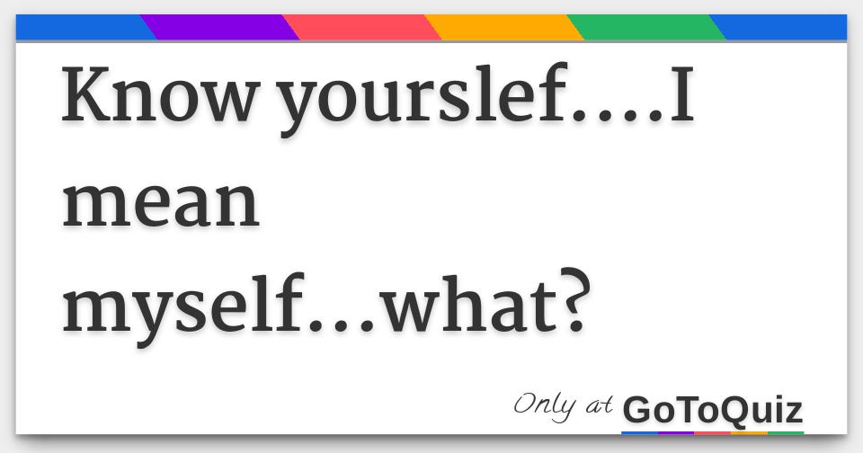 Know yourslef....I mean myself...what?