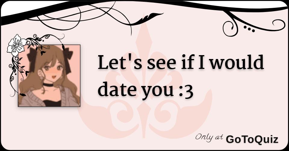 Let's see if I would date you :3