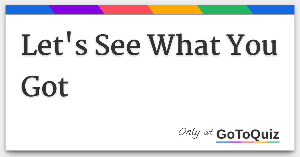 Let's See What You Got