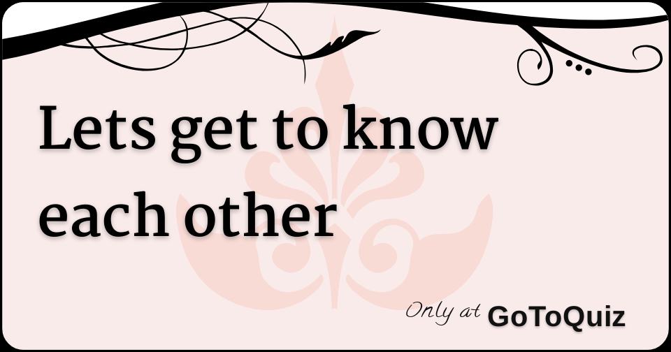 Lets get to know each other