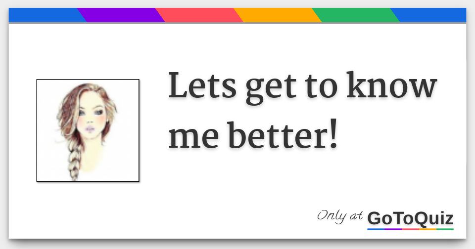 Lets get to know me better!