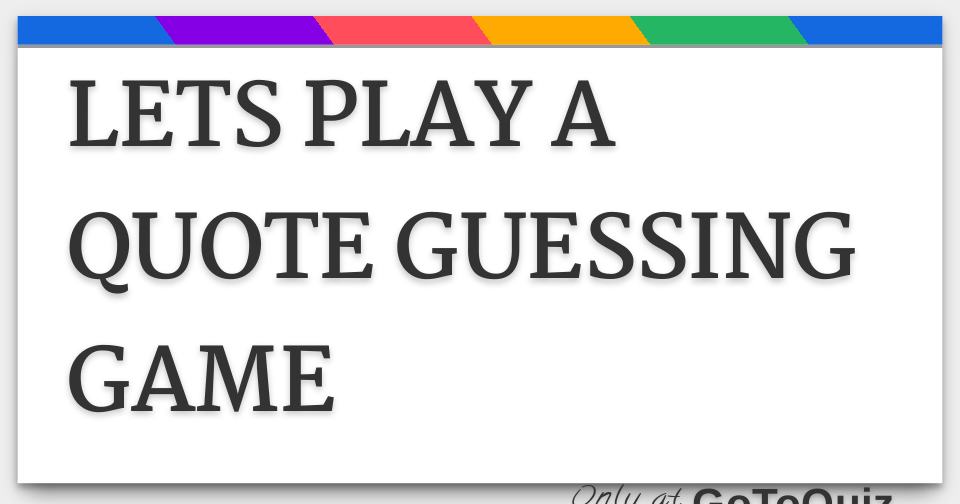 LETS PLAY A QUOTE GUESSING GAME