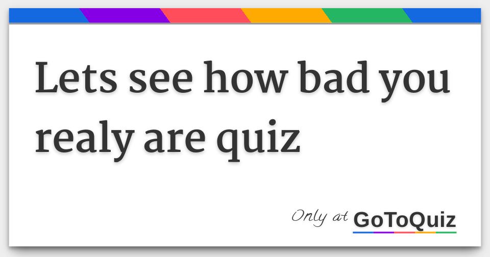 Results: lets see how bad you realy are quiz
