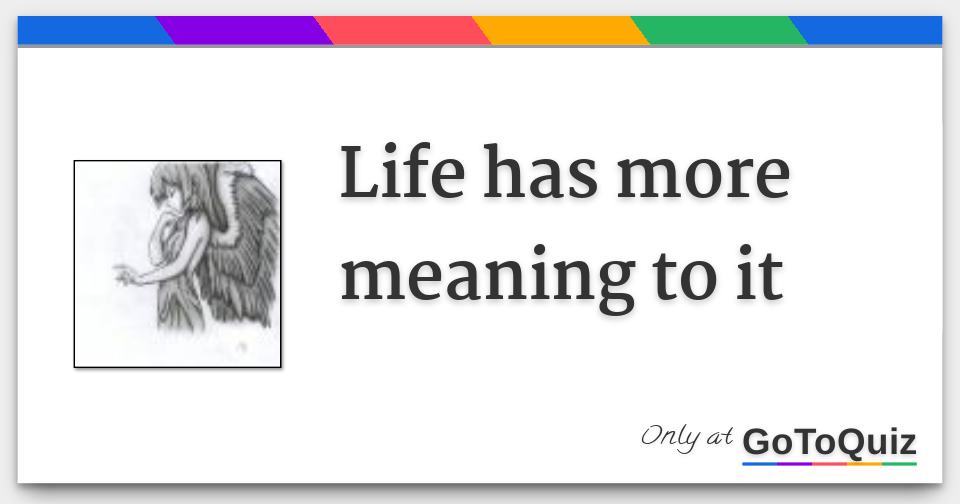 Life has more meaning to it